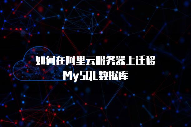 如何在阿里云服务器上迁移MySQL数据库