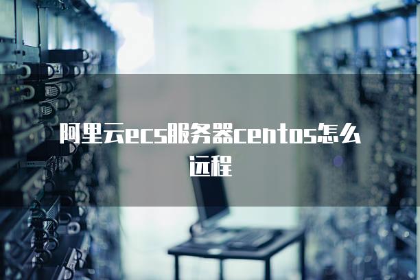 阿里云ecs服务器centos怎么远程