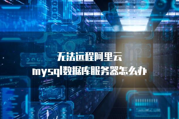 无法远程阿里云mysql数据库服务器怎么办