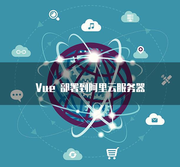 Vue 部署到阿里云服务器