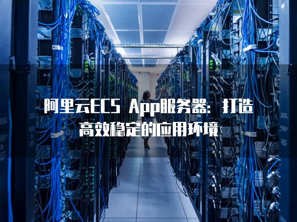 阿里云ECS App服务器：打造高效稳定的应用环境