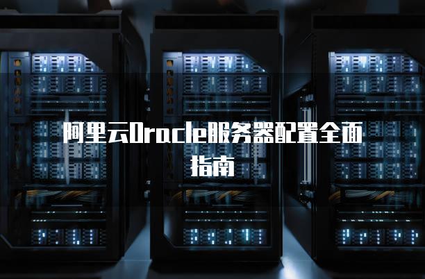 阿里云oracle服务器配置全面指南