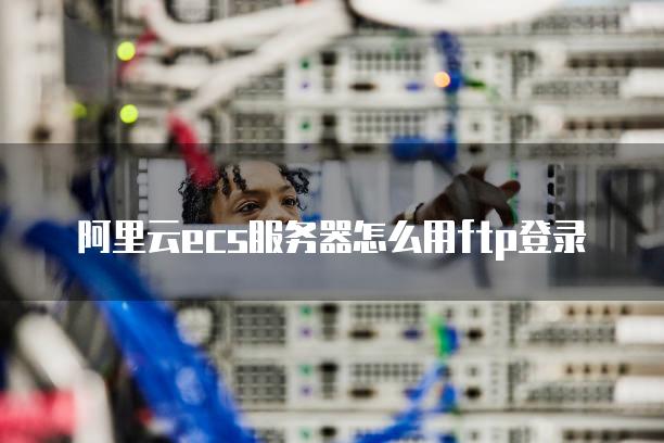阿里云ecs服务器怎么用ftp登录