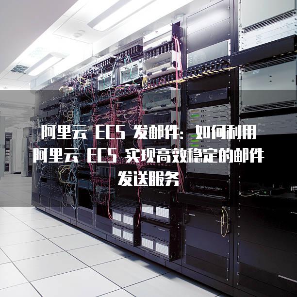 阿里云 ECS 发邮件：如何利用阿里云 ECS 实现高效稳定的邮件发送服务